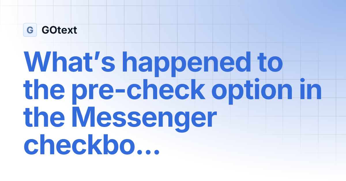 What’s happened to the pre-check option in the Messenger checkbox? | GOtext